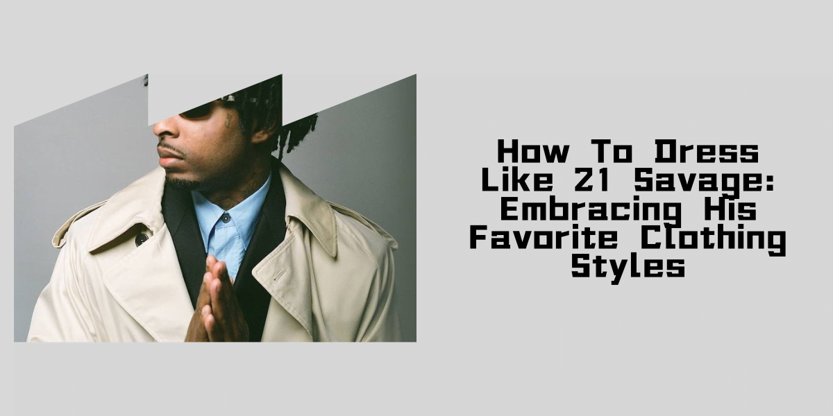 How To Dress Like 21 Savage: Embracing His Favorite Clothing Styles ...